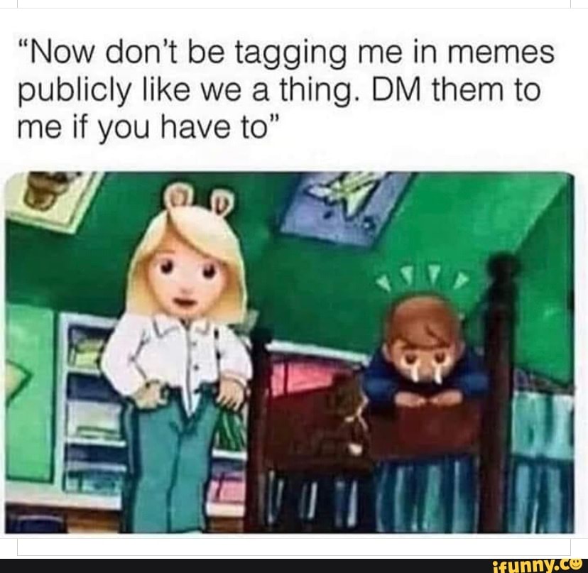"Now don't be tagging me in memes publicly like we a thing. OM them to ...