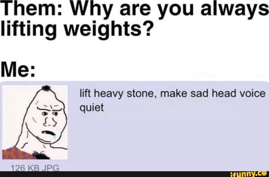 Them: Why are you always lifting weights? lift heavy stone, make sad ...
