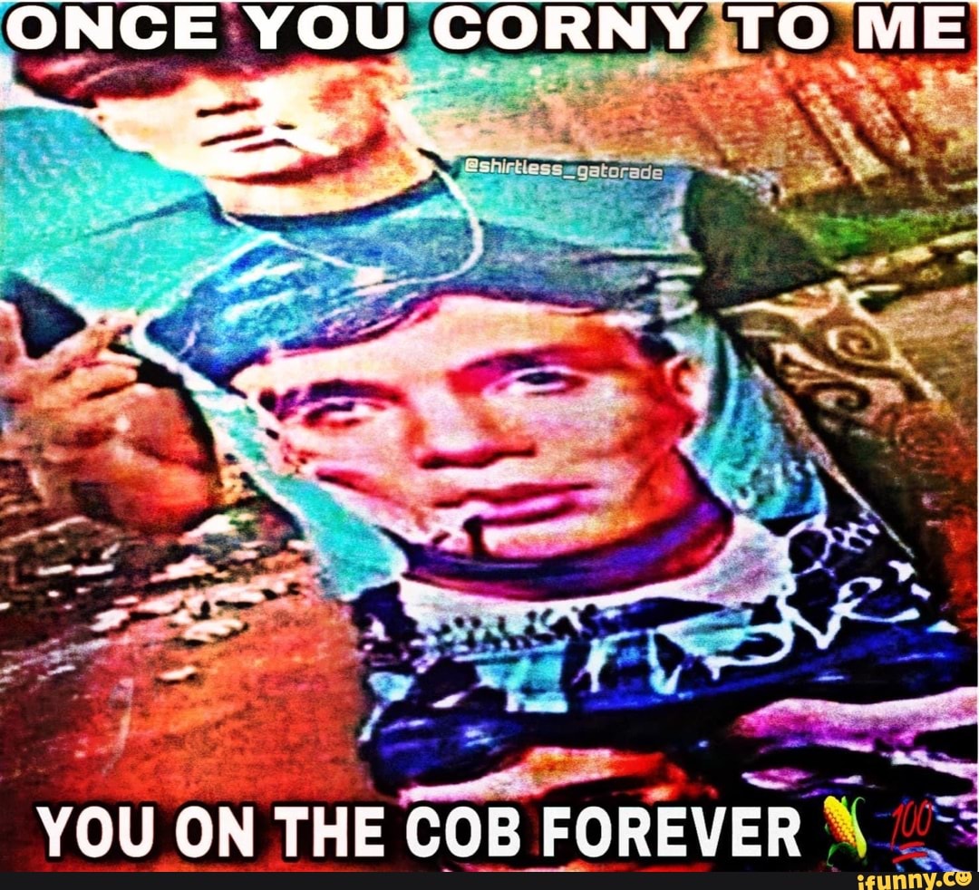 ONCE you CORNY TO ME YOU ON THE COB FOREVER - iFunny