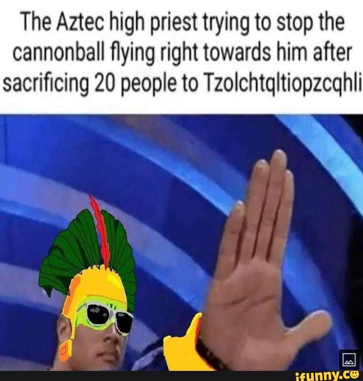 The Aztec high priest trying to stop the cannonball flying right ...