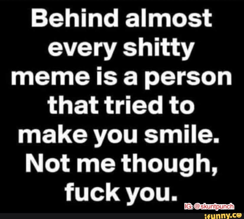 Behind almost every shitty meme is a person that tried to make you ... Behind almost every shitty meme is a person that tried to make you ...