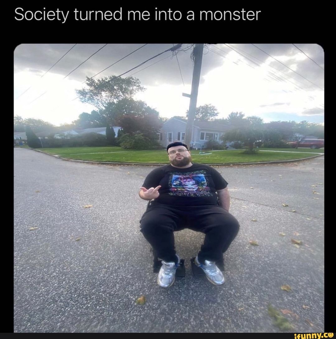Society Turned Me Into A Monster Ifunny