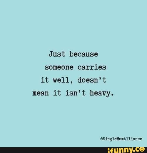Just because someone carries it well. doesn’t mean it isn't heavy. - iFunny