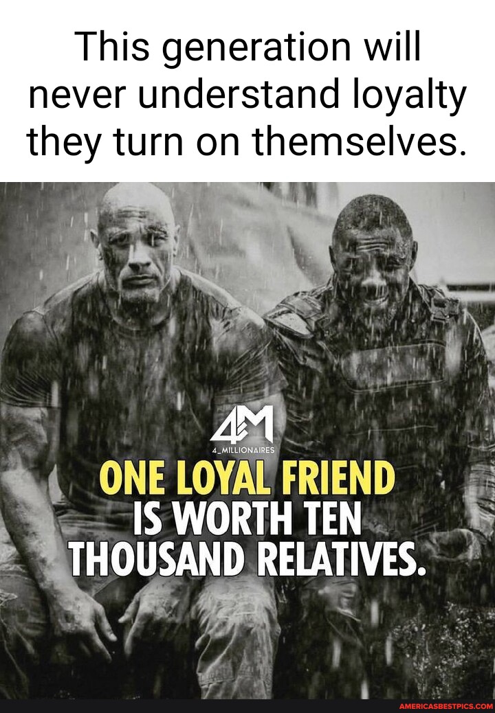 This generation will never understand loyalty they turn on themselves ...