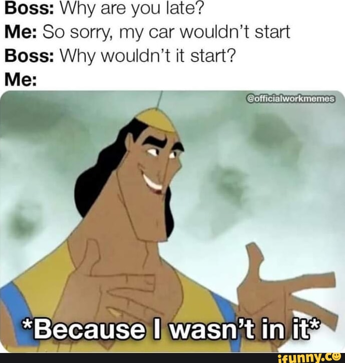 Boss: Why are you late? Me: So sorry, my car wouldn't start Boss: Why ...