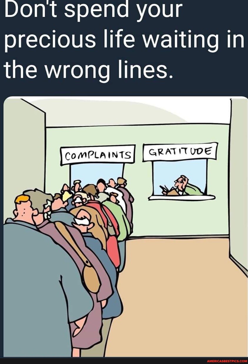 Ont spend your precious life waiting in the wrong lines. GRAT I ...