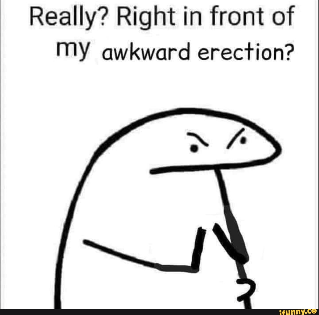 Really? Right in front of MY awkward erection? - iFunny