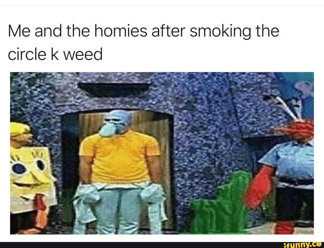 Me and the homies after smoking the circle k weed - iFunny