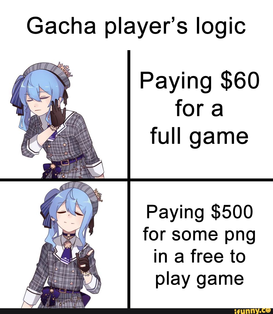 Gacha player's logic Paying $60 fora full game Paying $500 for some png ...