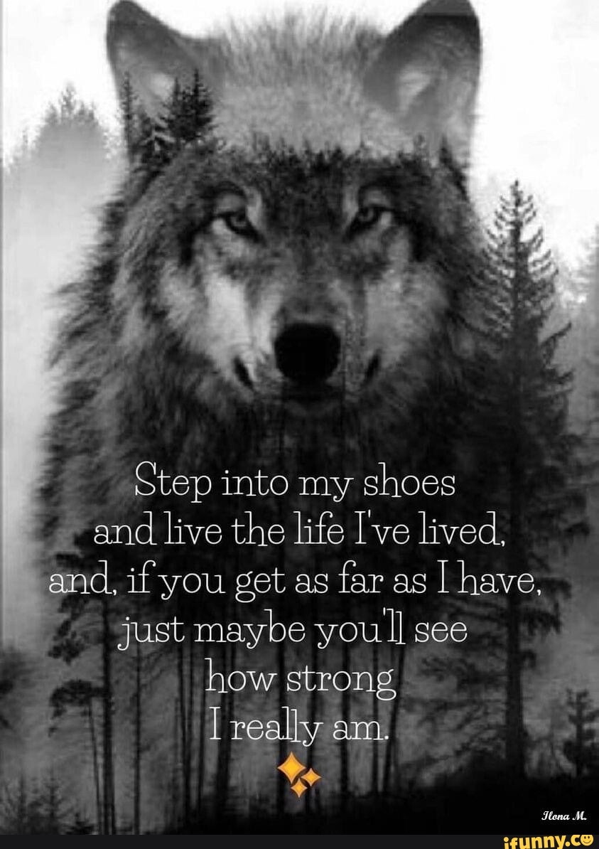 Step into my shoes and live the life I've lived, and. if you get as far ...