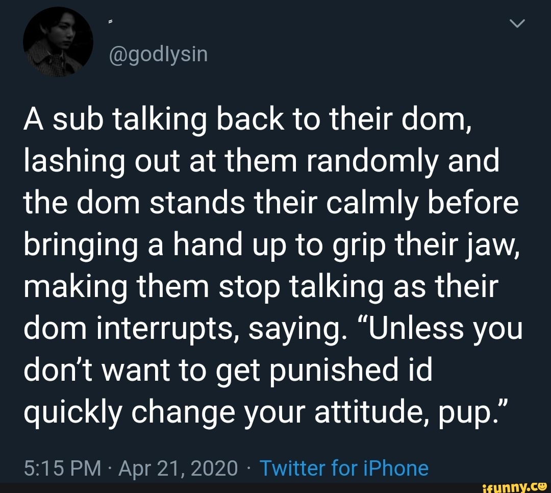 A sub talking back to their dom, lashing out at them randomly and the ...