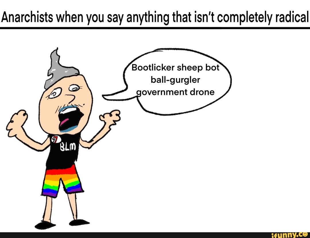 Anarchists when you say anything that isn't completely radical ...