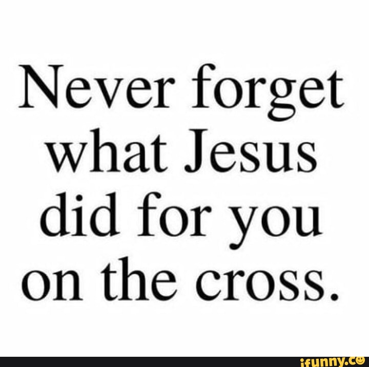 Never forget what Jesus did for you on the cross. - iFunny