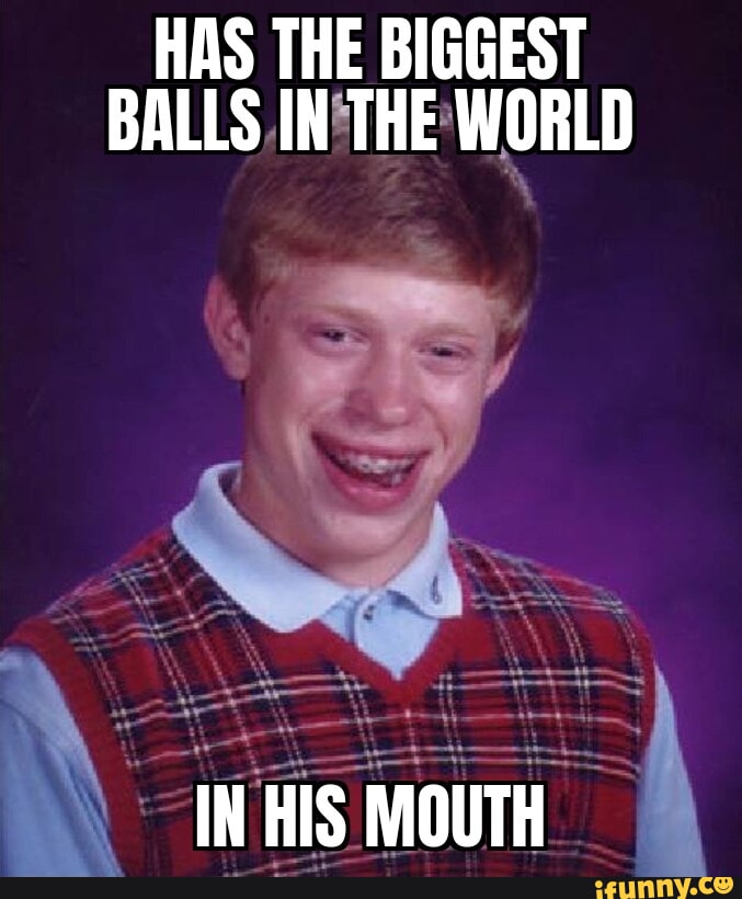 HAS THE BIGGEST BALLS IN THE WORLD IN HIS MOUTH - iFunny