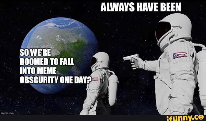 ALWAYS HAVE BEEN SO WE'RE DOOMED TO FALL INTO MEME. OBSCURITY ONE DAYA ...