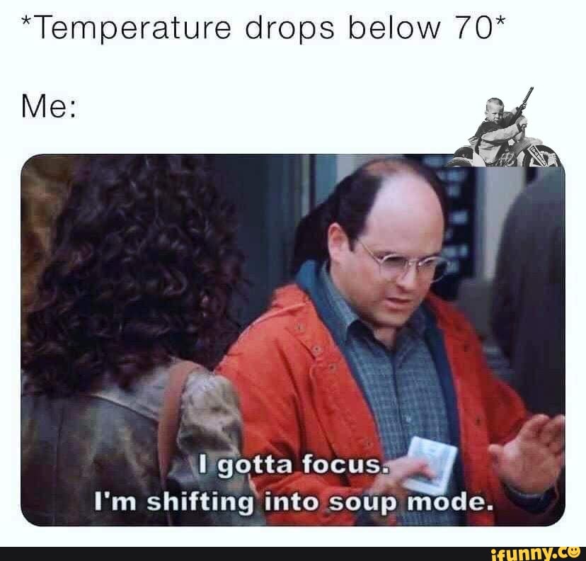 "Temperature drops below 70* Me: gotta focus: I'm shifting into soup ...
