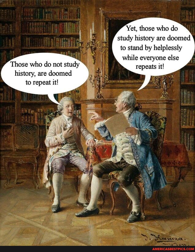 'Yet, those who do study history are doomed to stand by helplessly ...