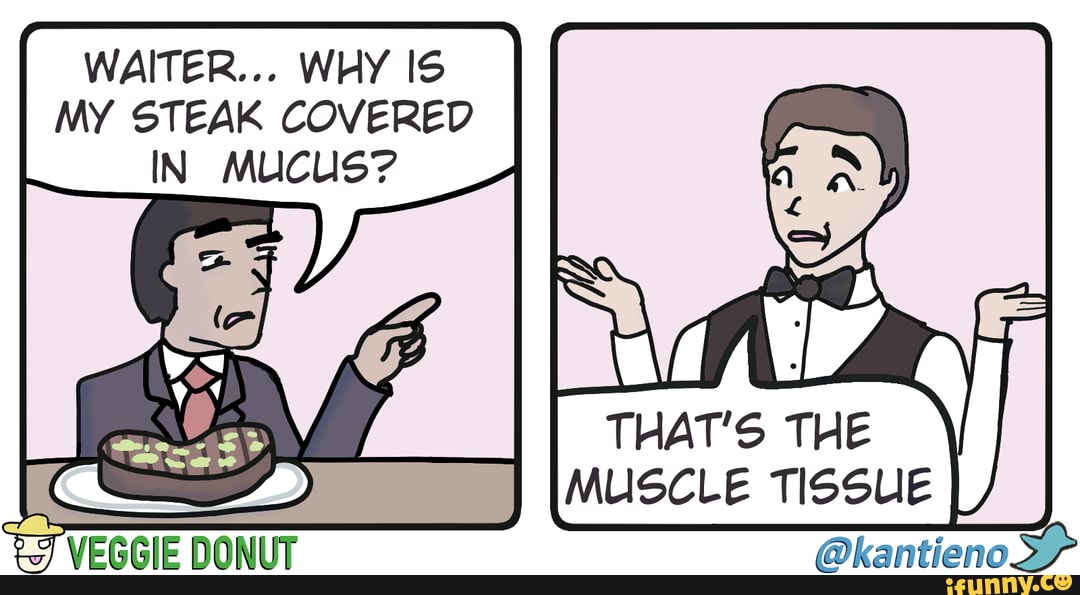 WAITER... WHY IS MY STEAK COVERED IN MUCUS? THAT'S TH MUSCLE TISSUE ...