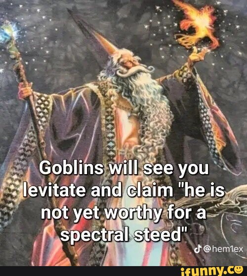 Goblins will see you levitate and claim "he is not yet worthy fora ...
