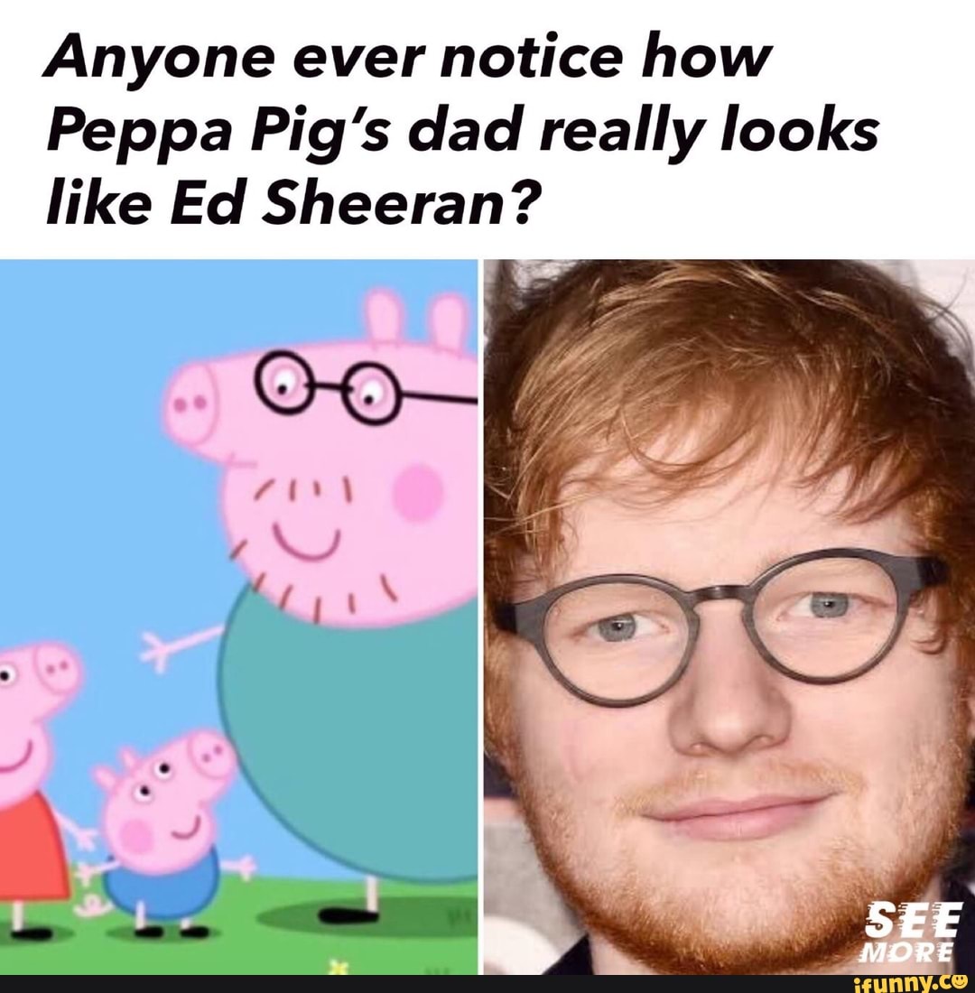 Anyone ever notice how Peppa Pig's dad really looks like Ed Sheeran ...
