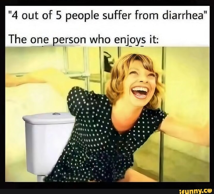 "4 out of 5 people suffer from diarrhea" The one person who enjoys it ...