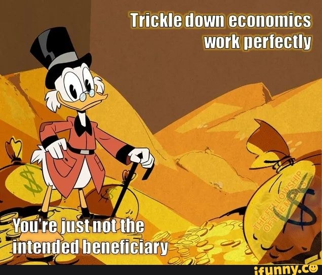 Trickle down economics work pertectly You're just not the intended ...