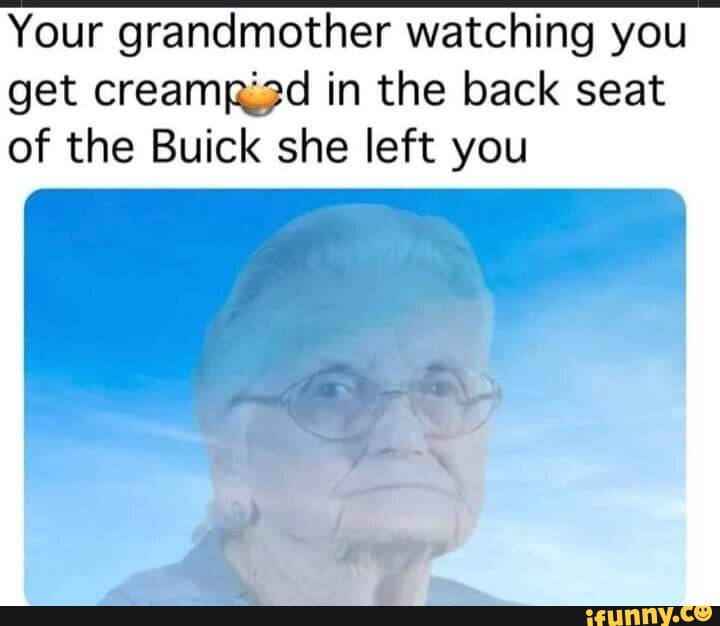 Your grandmother watching you get creampigd in the back seat of the ...