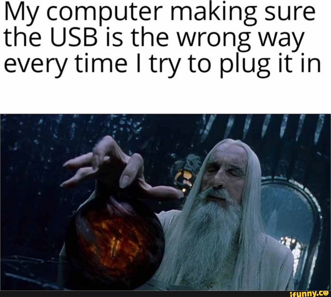 My computer making sure the USB is the wrong way every time I try to ...