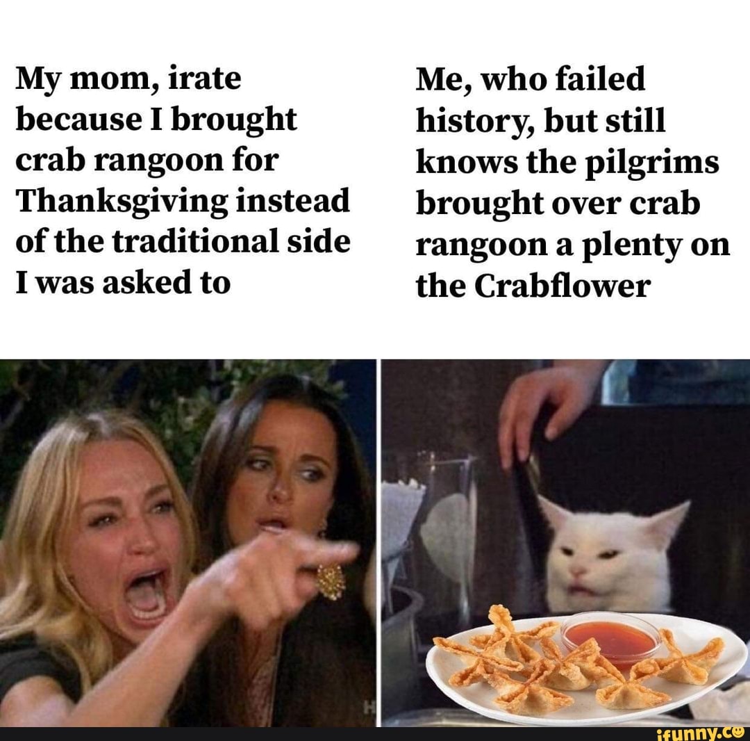 My mom, irate because I brought crab rangoon for Thanksgiving instead ...