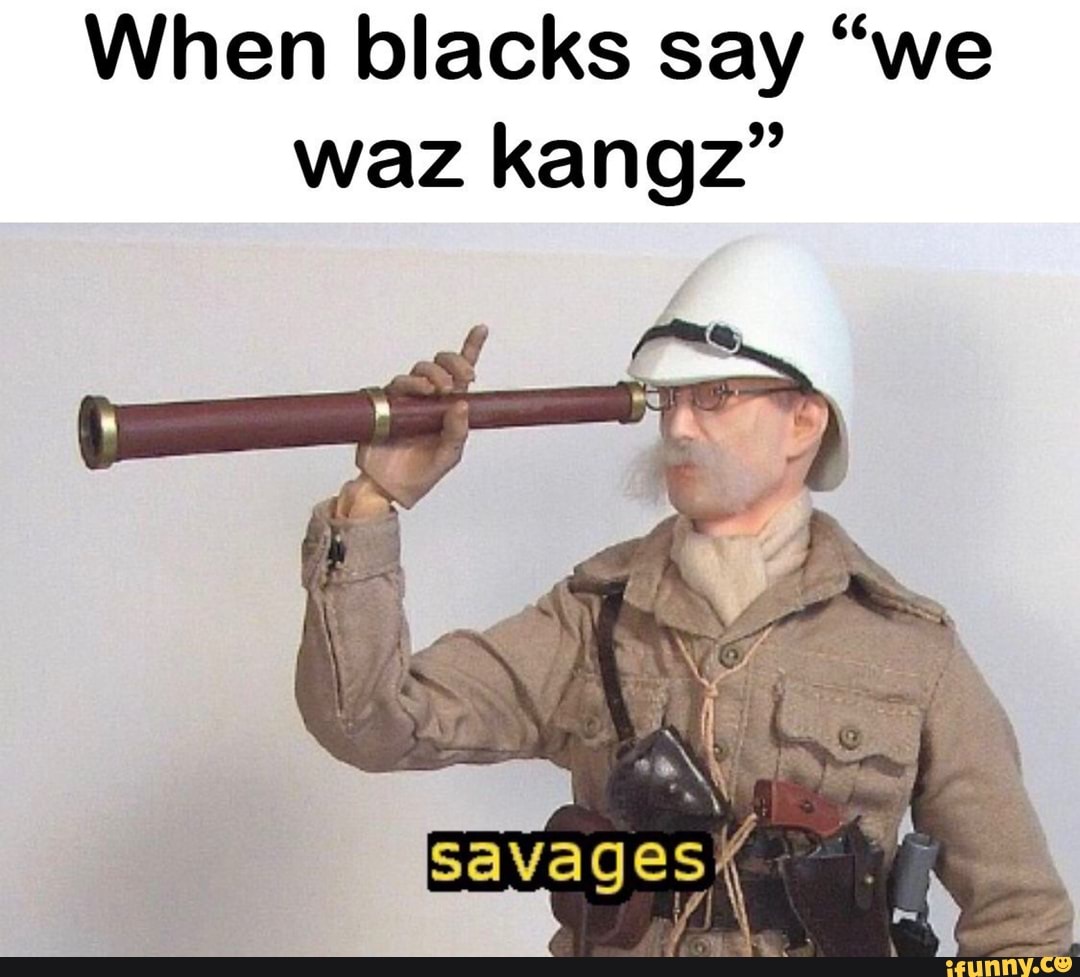 When blacks say "we waz kangz" - iFunny