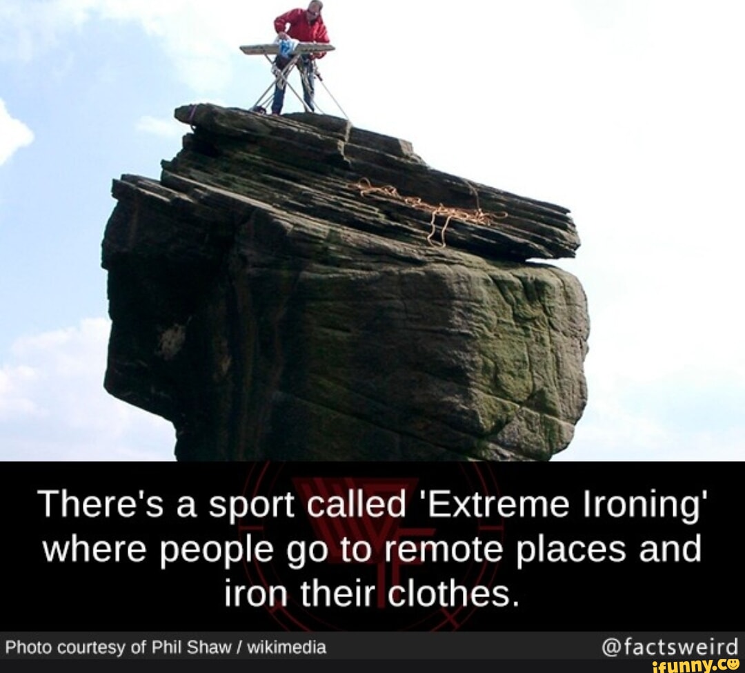 There's a sport called 'Extreme Ironing' where people go to remote ...