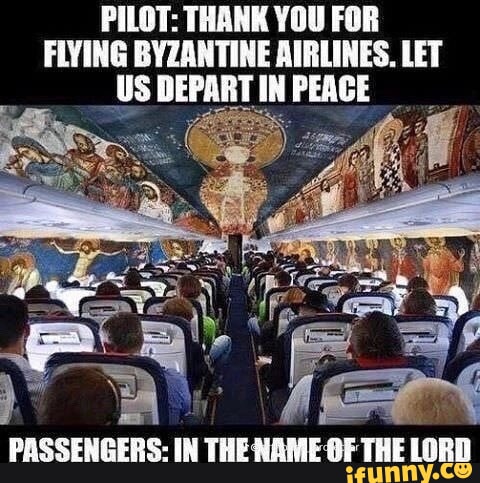 PILOT: THANK YOU FOR FLYING BYZANTINE AIRLINES. LET US DEPART IN PEACE ...