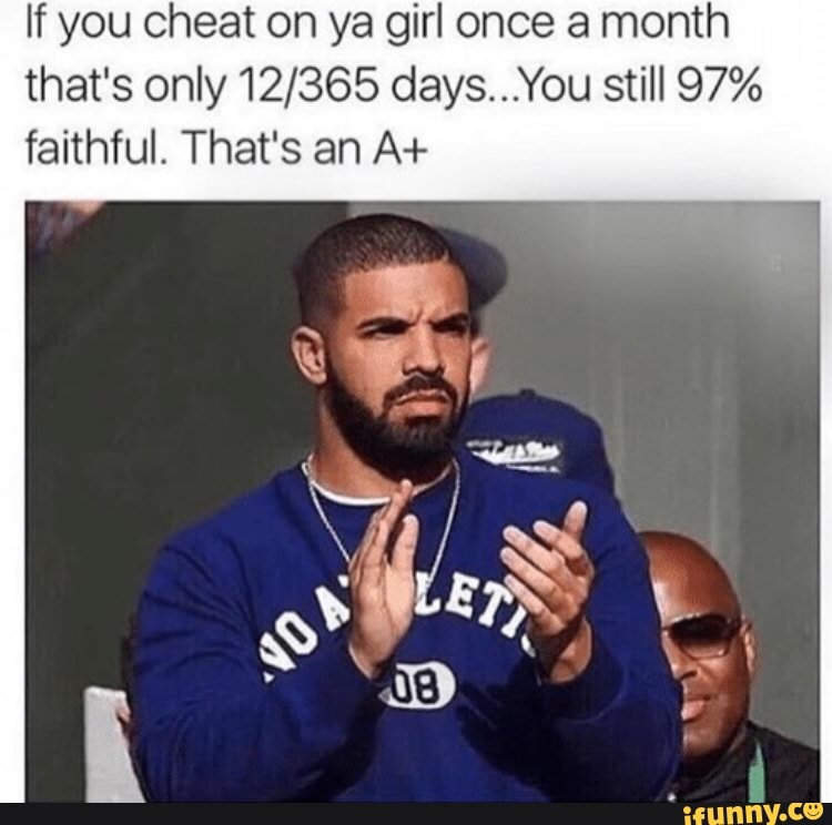 If you cheat on ya girl once a month that's only 12/365 days...You ...