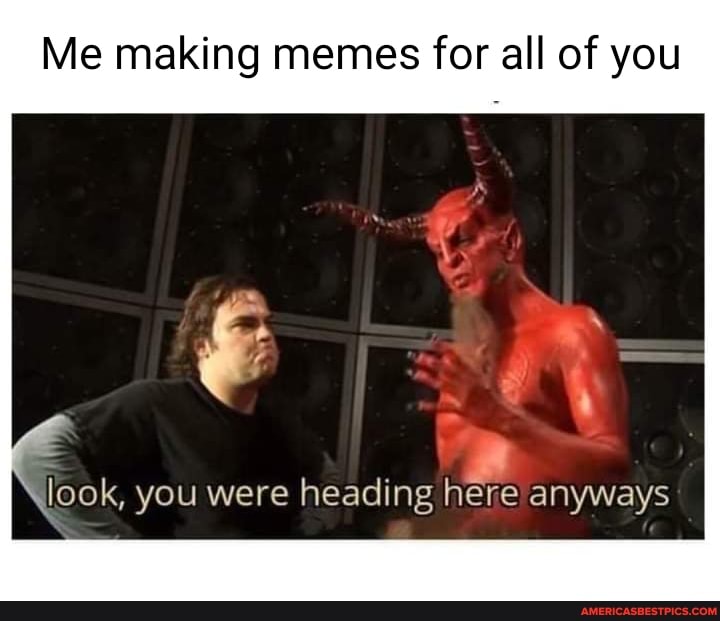 Me making memes for all of you look, you were heading here anyways ...