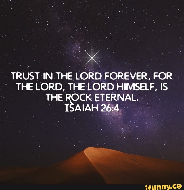 TRUST IN THE LORD FOREVER, FOR THE LORD, THE LORD HIMSELF, IS THE ROCK ...