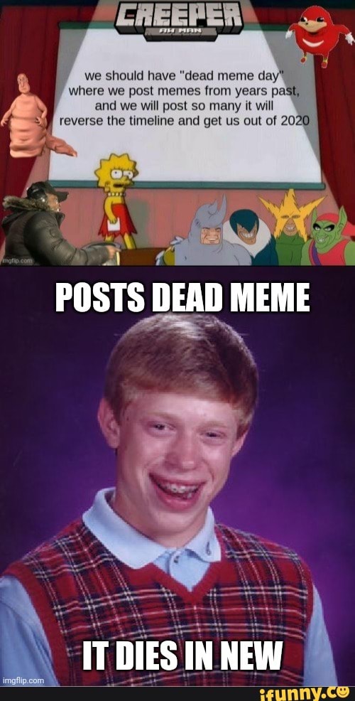 We should have "dead meme day"" where we post memes from years pat and ...
