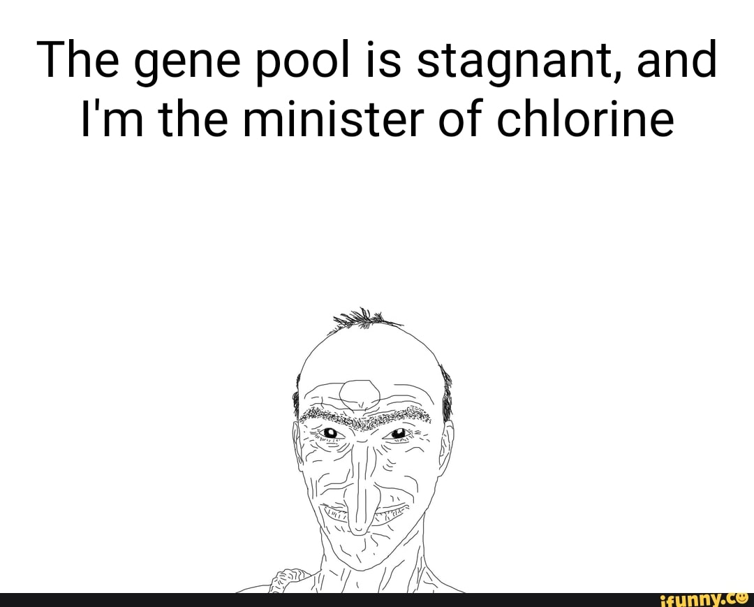 The gene pool is stagnant, and I'm the minister of chlorine - iFunny
