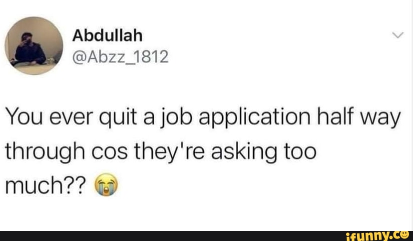 Abdullah @Abzz_1812 You ever quit job application half way through cos ...