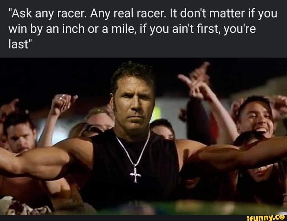 "Ask any racer. Any real racer. It don't matter if you win by an inch ...