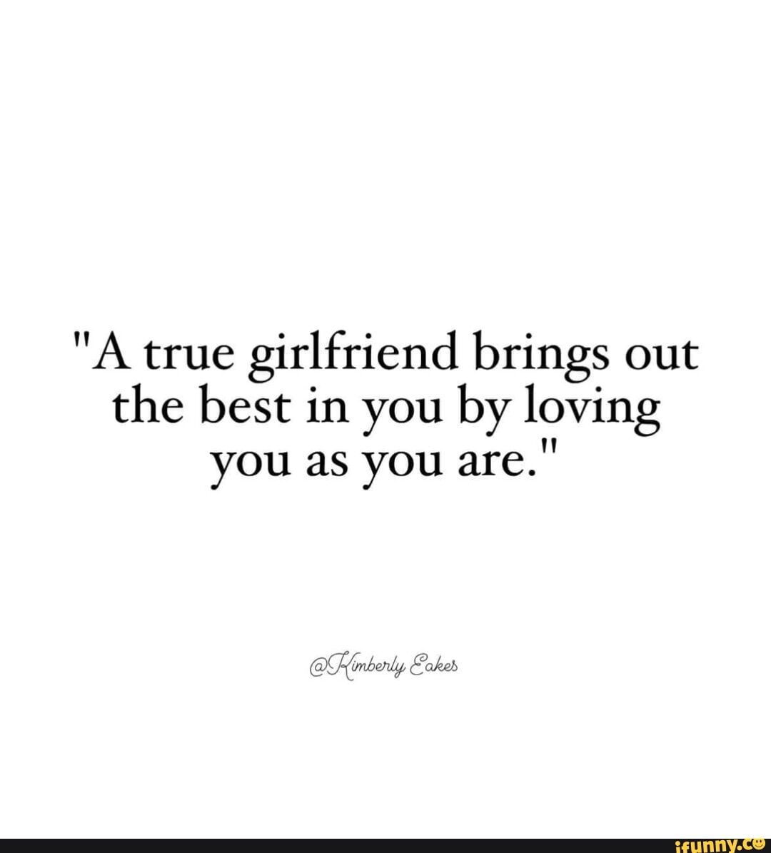 "A true girlfriend brings out the best in you by loving you as you are ...