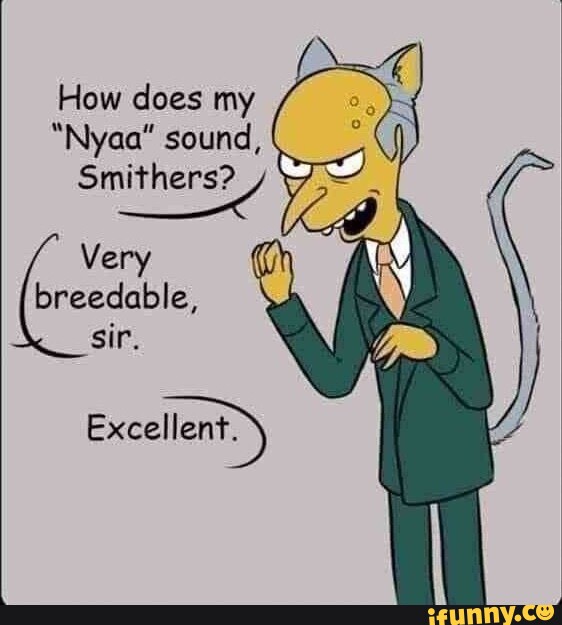 How does my "Nyaa" sound, Smithers? Very breedable, sir. Excellent ...