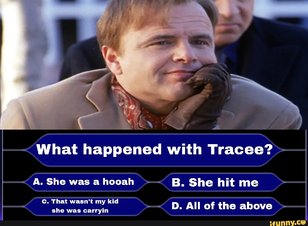 What happened with Tracee? A. She was a hooah B. She hit me cc. That ...