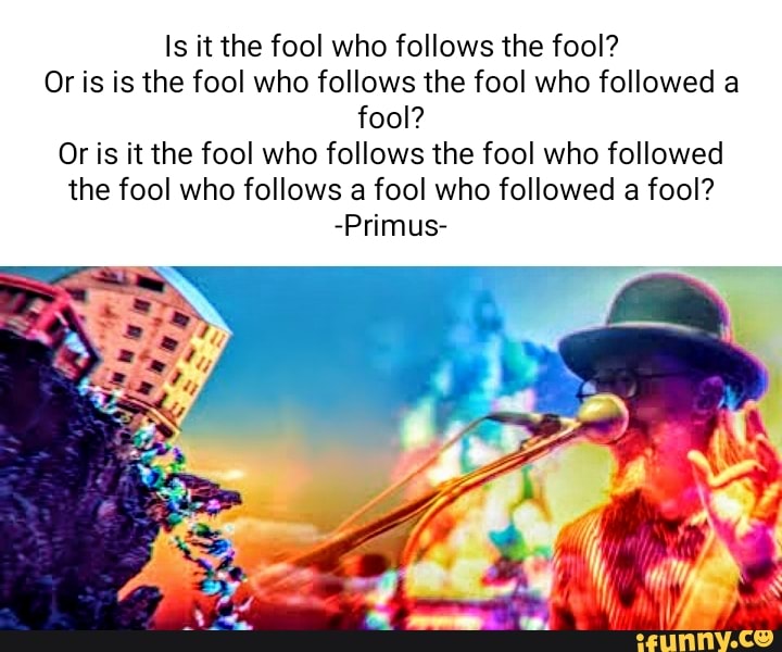 Is it the fool who follows the fool? Or is is the fool who follows the ...
