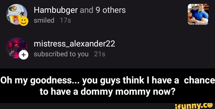 Hambubger and 9 others smiled mistress_alexander22 subscribed to you Oh ...