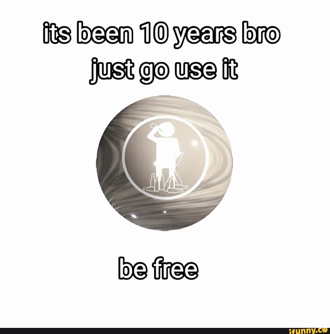 Been 10 years bro JUSt Go USE - iFunny