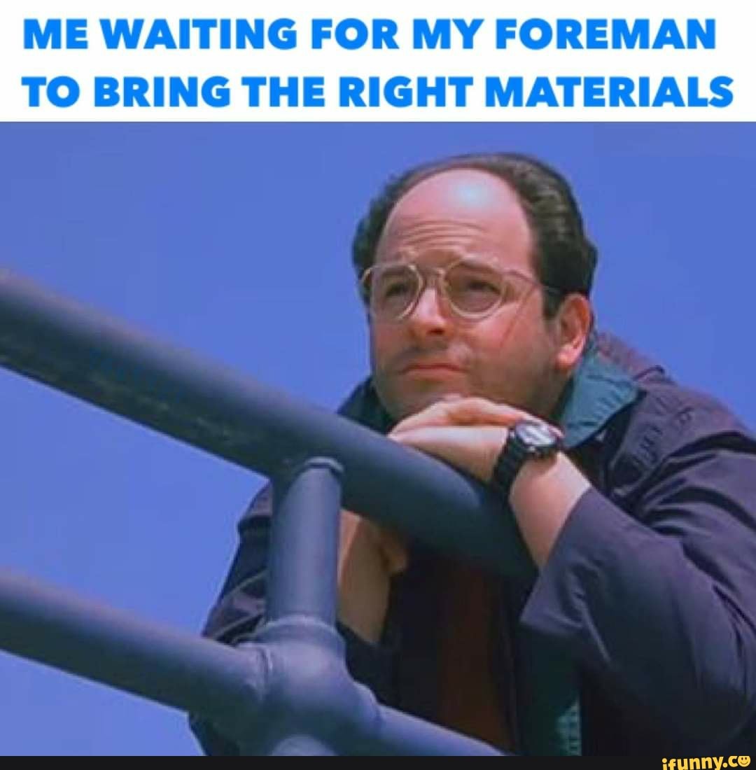 ME WAITING FOR MY FOREMAN TO BRING THE RIGHT MATERIALS - iFunny