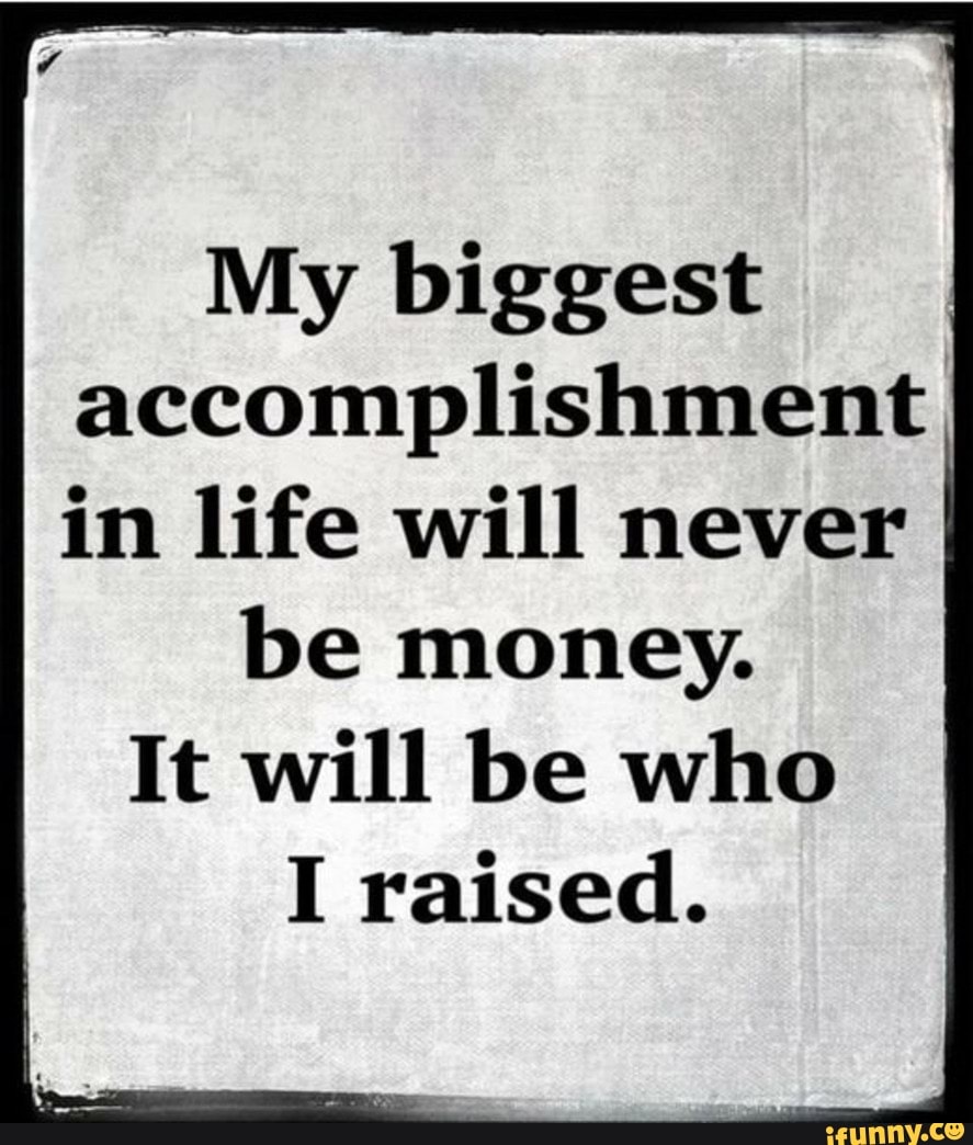 My biggest accomplishment in life will never be money. It will be who I ...