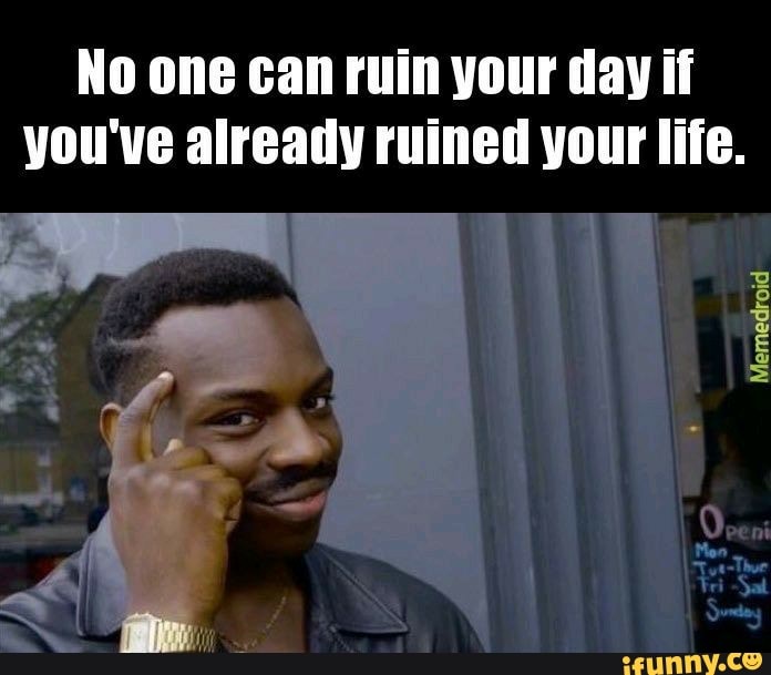 No one can ruin your day if you've already ruined your life. - iFunny