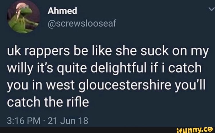 Uk rappers be like she suck on my willy it's quite delightful if i ...