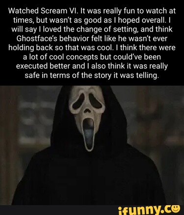 Watched Scream VI. It was really fun to watch at times, but wasn't as ...